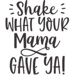 shake what your mama gave ya!