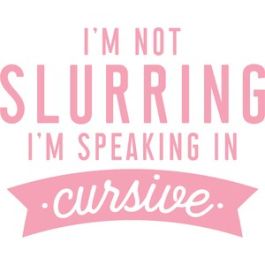 i'm not slurring I'm speaking in cursive