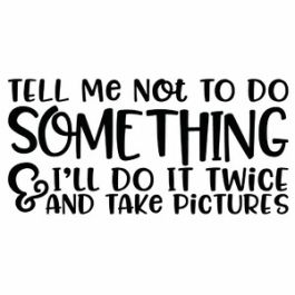 Tell Me Not To Do Something & I'll Do It Twice and Take Pictures