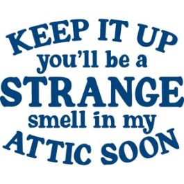 keep it up you'll be a strange smell in my attic soon
