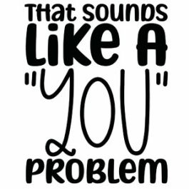 That Sounds Like A You Problem Quote