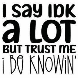 I Say IDK A Lot But Trust Me I Be Known' Quote