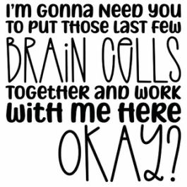 I'm Gonna Need You To Put Those Last Few Brain Cells Together And Work ...