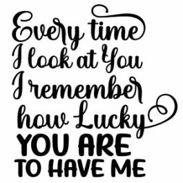 Every Time I Look At You I Remember How Lucky You Are To Have Me Quote