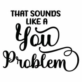 That Sounds Like A You Problem Quote