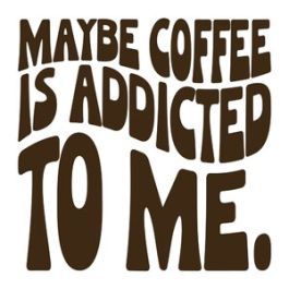 Maybe Coffee Is Addicted To Me