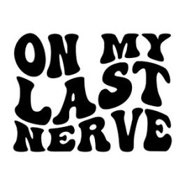 On my last nerve