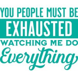 you people must be exhausted watching me do everything