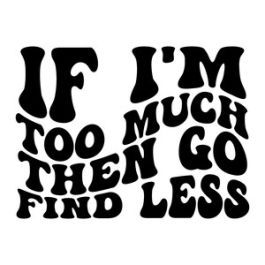If I'm too much then go find less