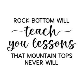 rock bottom will teach you lessons that mountain tops never will
