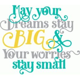 may you dreams stay big and your worries stay small