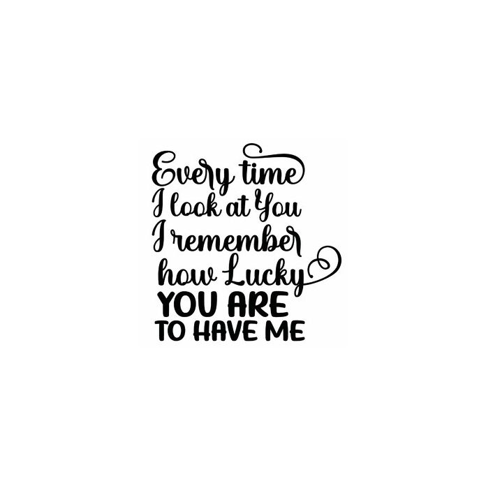 Every Time I Look At You I Remember How Lucky You Are To Have Me Quote